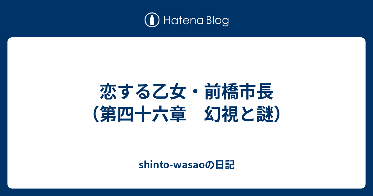 恋する乙女・前橋市長（第四十六章 幻視と謎） - shinto-wasaoの日記
