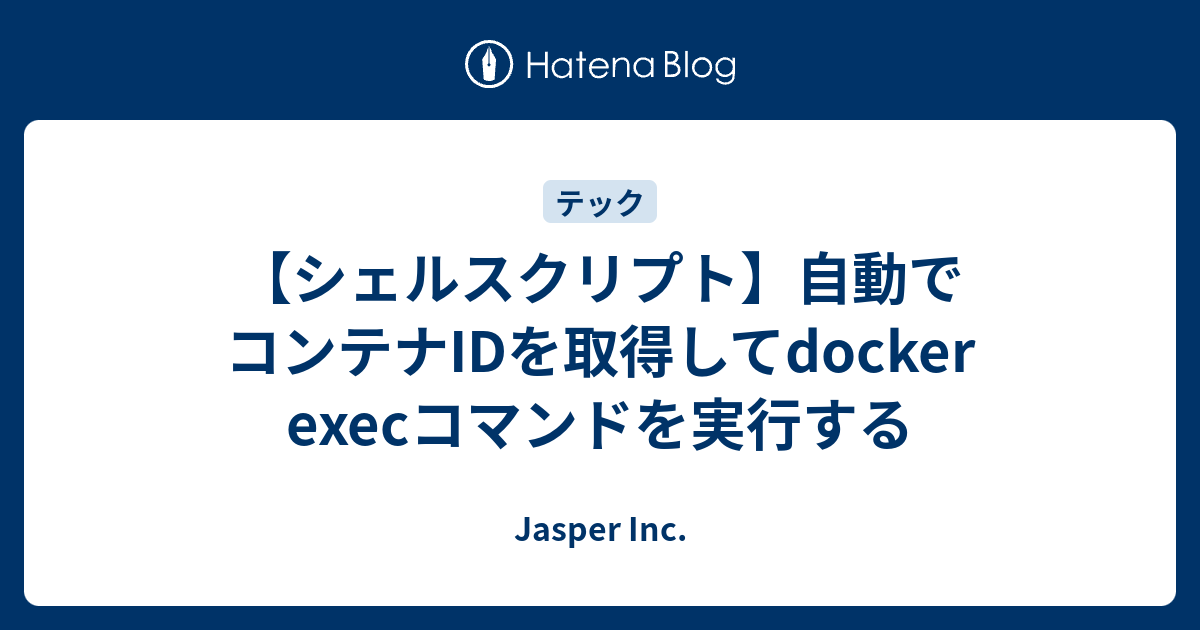 【シェルスクリプト】自動でコンテナIDを取得してdocker execコマンドを実行する - Jasper Inc.