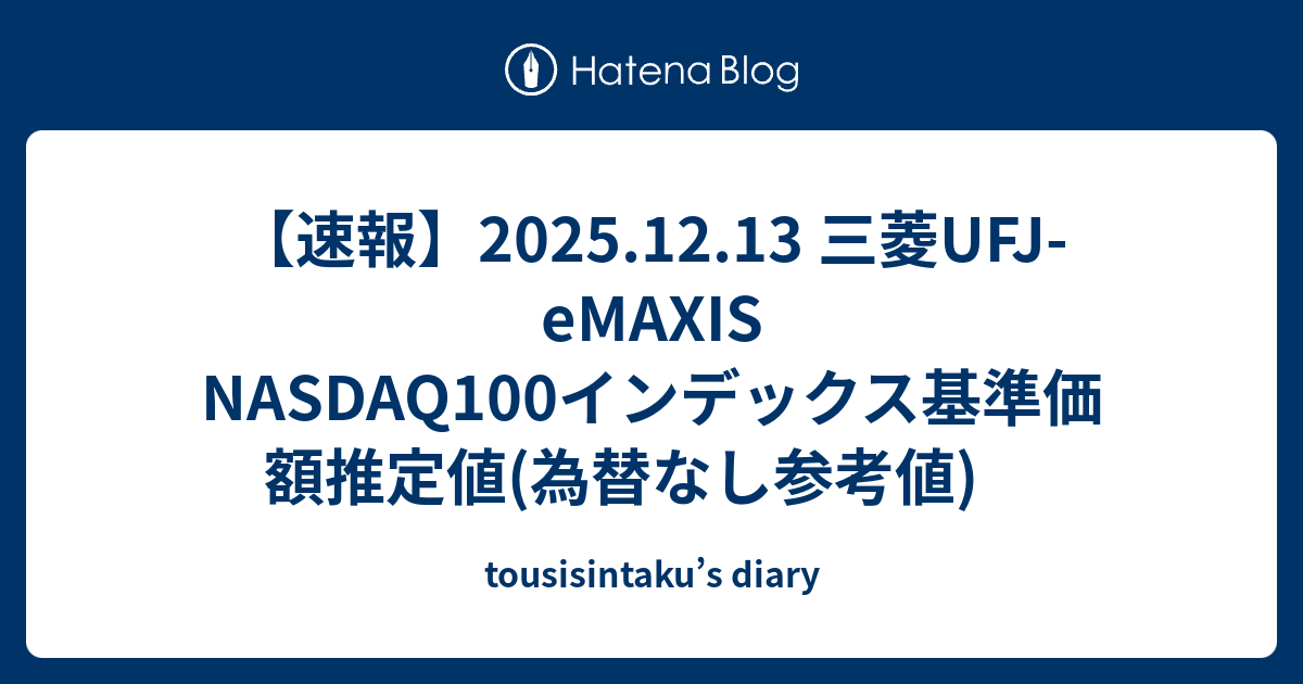 【速報】2025.12.13 三菱UFJ-eMAXIS NASDAQ100インデックス基準価額推定値(為替なし参考値) - tousisintaku’s diary