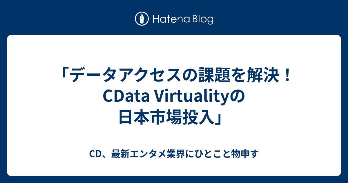 「データアクセスの課題を解決！CData Virtualityの日本市場投入」 - CD、最新エンタメ業界にひとこと物申す