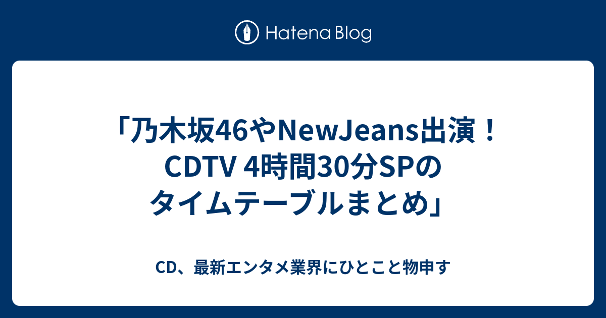 「乃木坂46やNewJeans出演！CDTV 4時間30分SPのタイムテーブルまとめ」 - CD、最新エンタメ業界にひとこと物申す