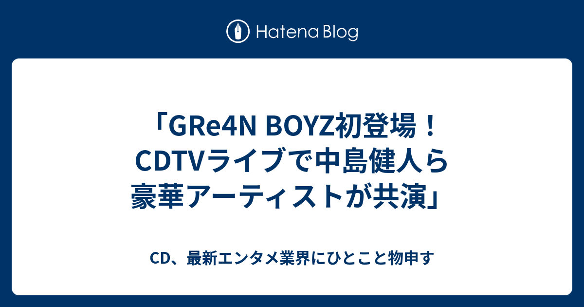 「GRe4N BOYZ初登場！CDTVライブで中島健人ら豪華アーティストが共演」 - CD、最新エンタメ業界にひとこと物申す