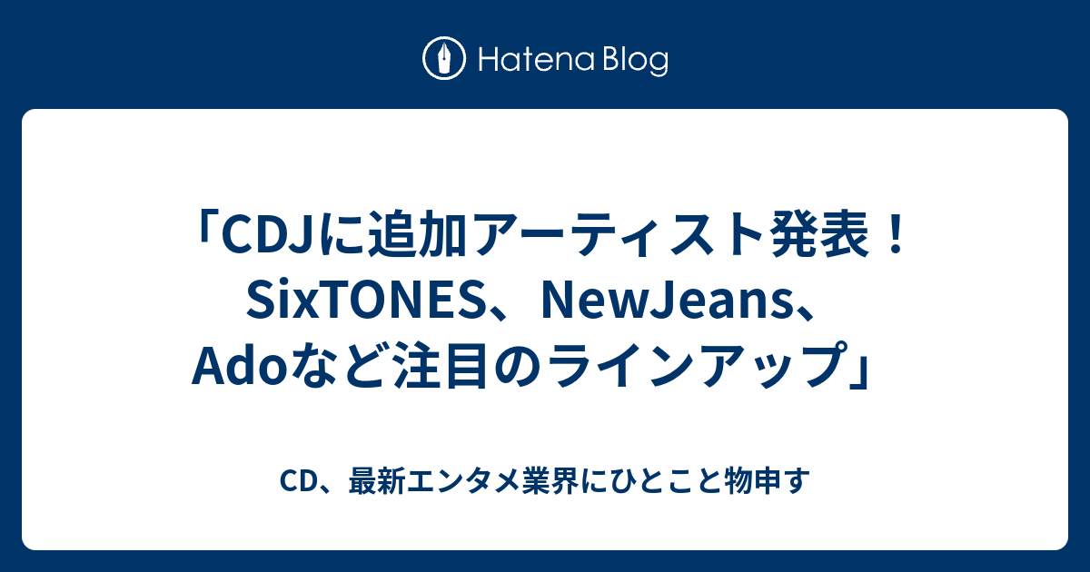 「CDJに追加アーティスト発表！SixTONES、NewJeans、Adoなど注目のラインアップ」 - CD、最新エンタメ業界にひとこと物申す