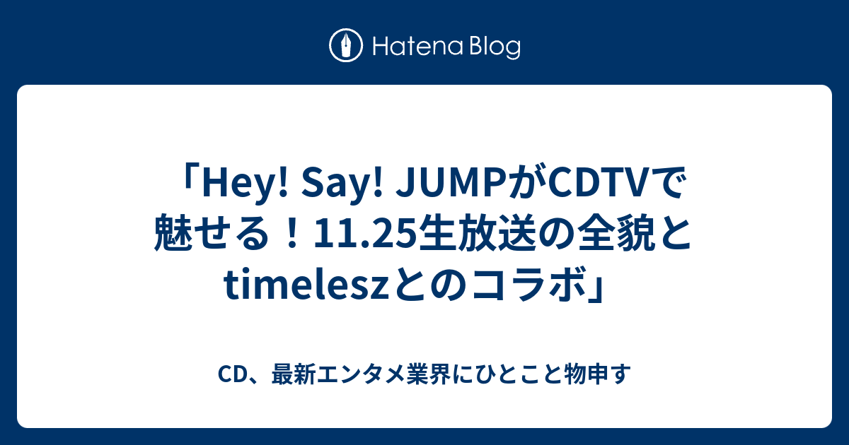「Hey! Say! JUMPがCDTVで魅せる！11.25生放送の全貌とtimeleszとのコラボ」 - CD、最新エンタメ業界にひとこと物申す