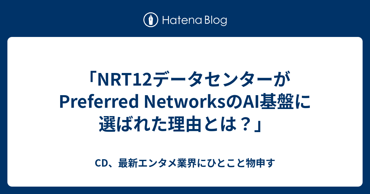「NRT12データセンターがPreferred NetworksのAI基盤に選ばれた理由とは？」 - CD、最新エンタメ業界にひとこと物申す