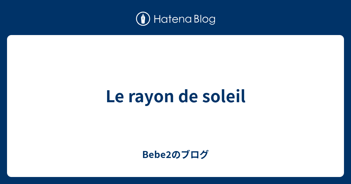 Le rayon de soleil - Bebe2のブログ