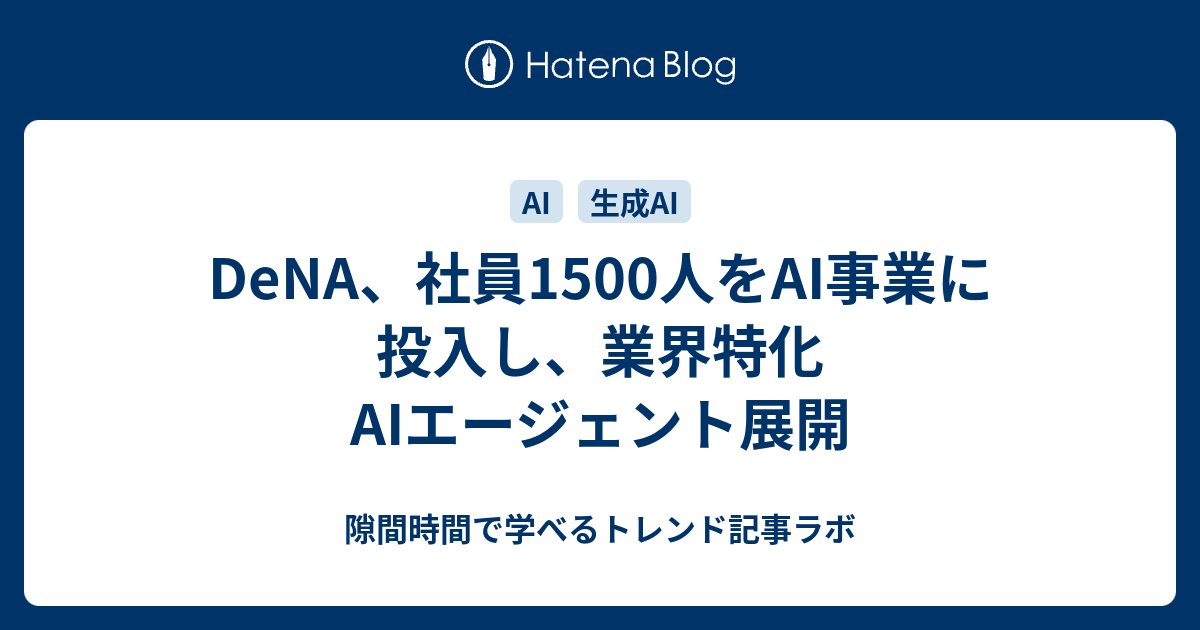 DeNA、社員1500人をAI事業に投入し、業界特化AIエージェント展開 - 隙間時間で学べるトレンド記事ラボ