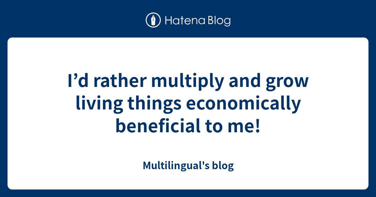 I’d rather multiply and grow living things economically beneficial to ...
