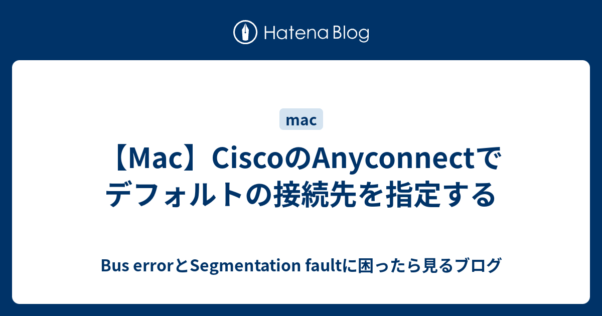 【Mac】CiscoのAnyconnectでデフォルトの接続先を指定する - Bus errorとSegmentation faultに困ったら見るブログ