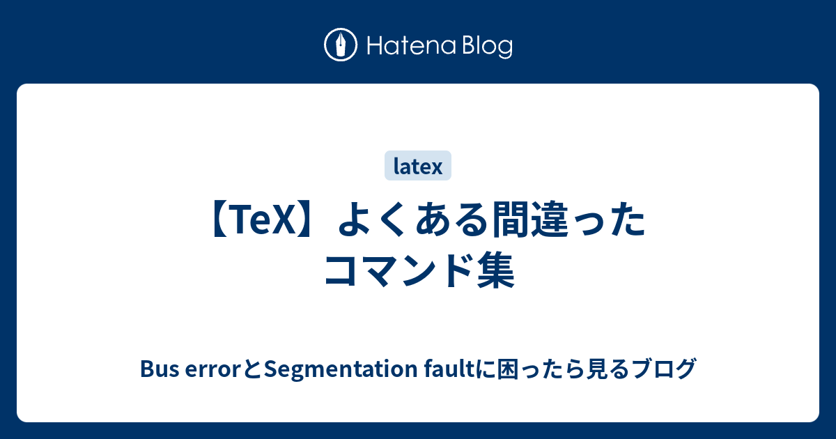 【TeX】よくある間違ったコマンド集 - Bus errorとSegmentation faultに困ったら見るブログ