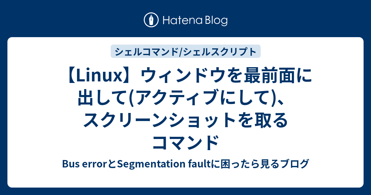 【Linux】ウィンドウを最前面に出して(アクティブにして)、スクリーンショットを取るコマンド - Bus errorとSegmentation faultに困ったら見るブログ