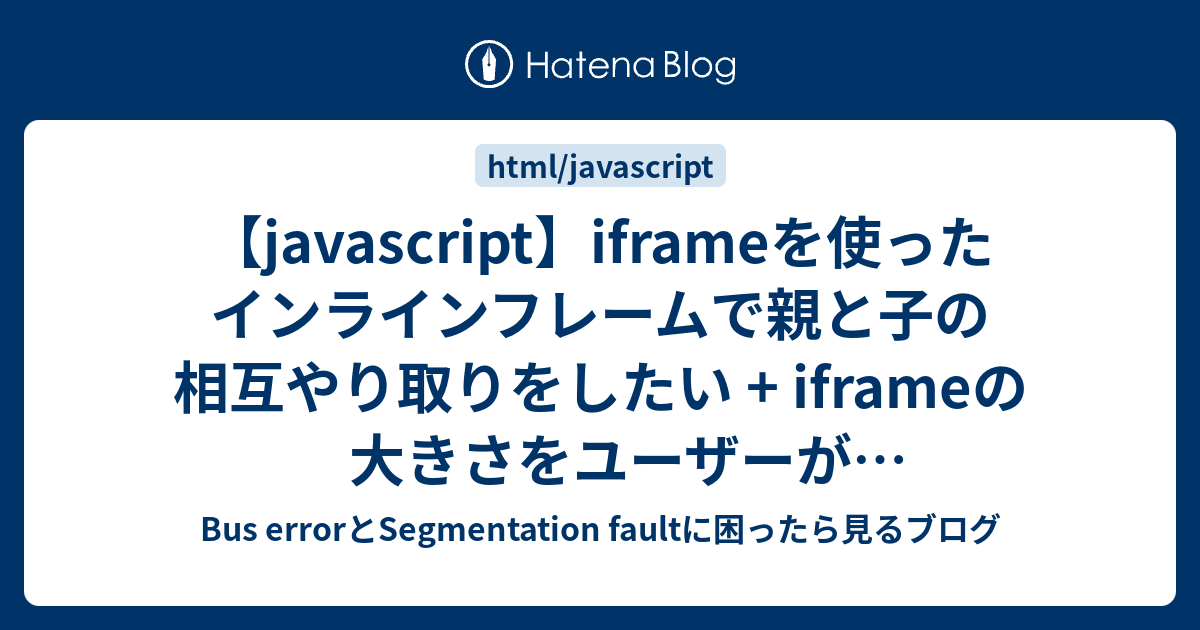 【javascript】iframeを使ったインラインフレームで親と子の相互やり取りをしたい + iframeの大きさをユーザーが変えられるようにしたい - Bus errorと ...