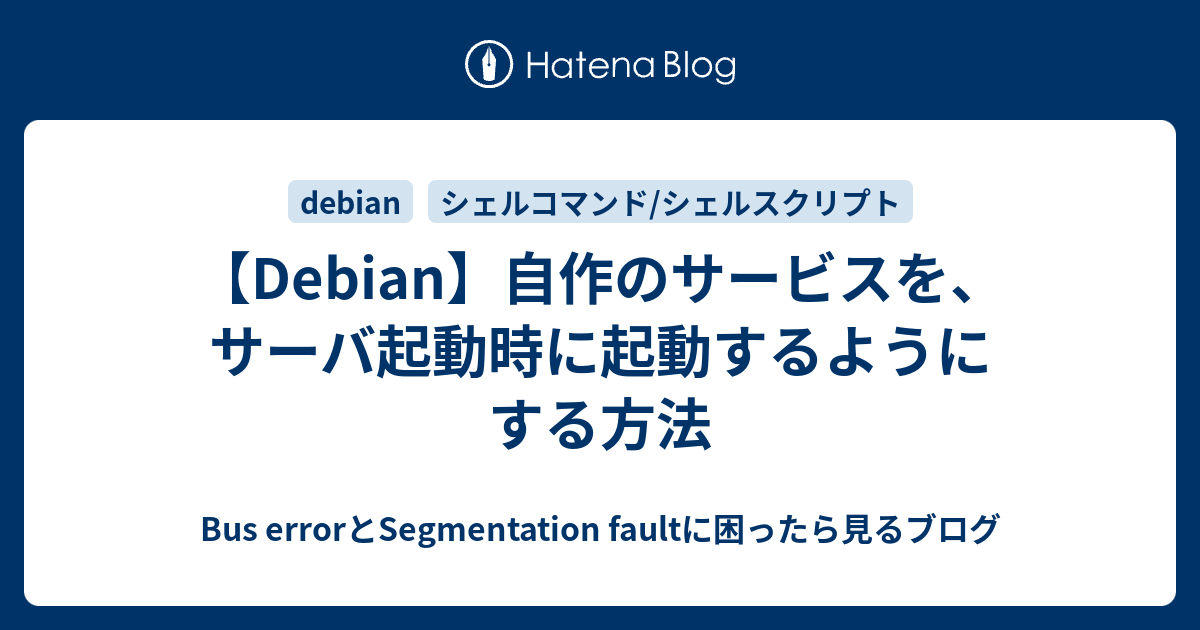 【Debian】自作のサービスを、サーバ起動時に起動するようにする方法 - Bus errorとSegmentation faultに困ったら見るブログ