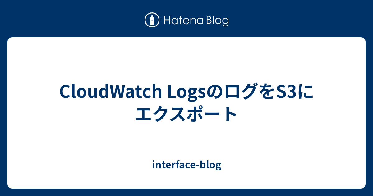 CloudWatch LogsのログをS3にエクスポート - interface-blog