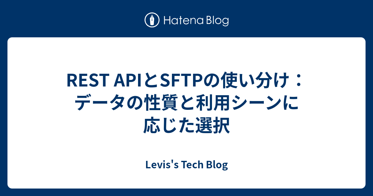 REST APIとSFTPの使い分け：データの性質と利用シーンに応じた選択 - Levis's Tech Blog
