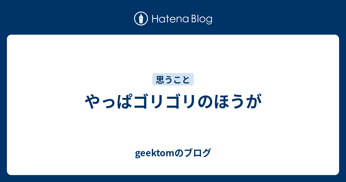 やっぱゴリゴリのほうが - geektomのブログ