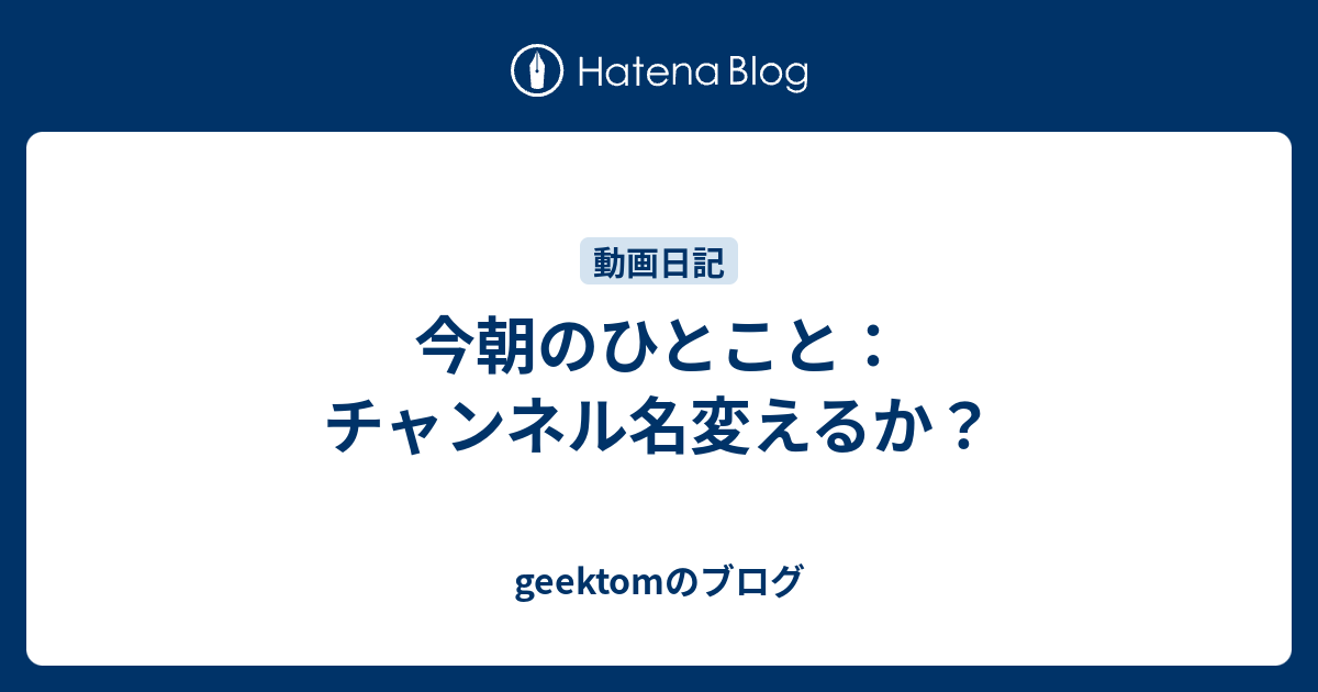今朝のひとこと：チャンネル名変えるか？ - geektomのブログ