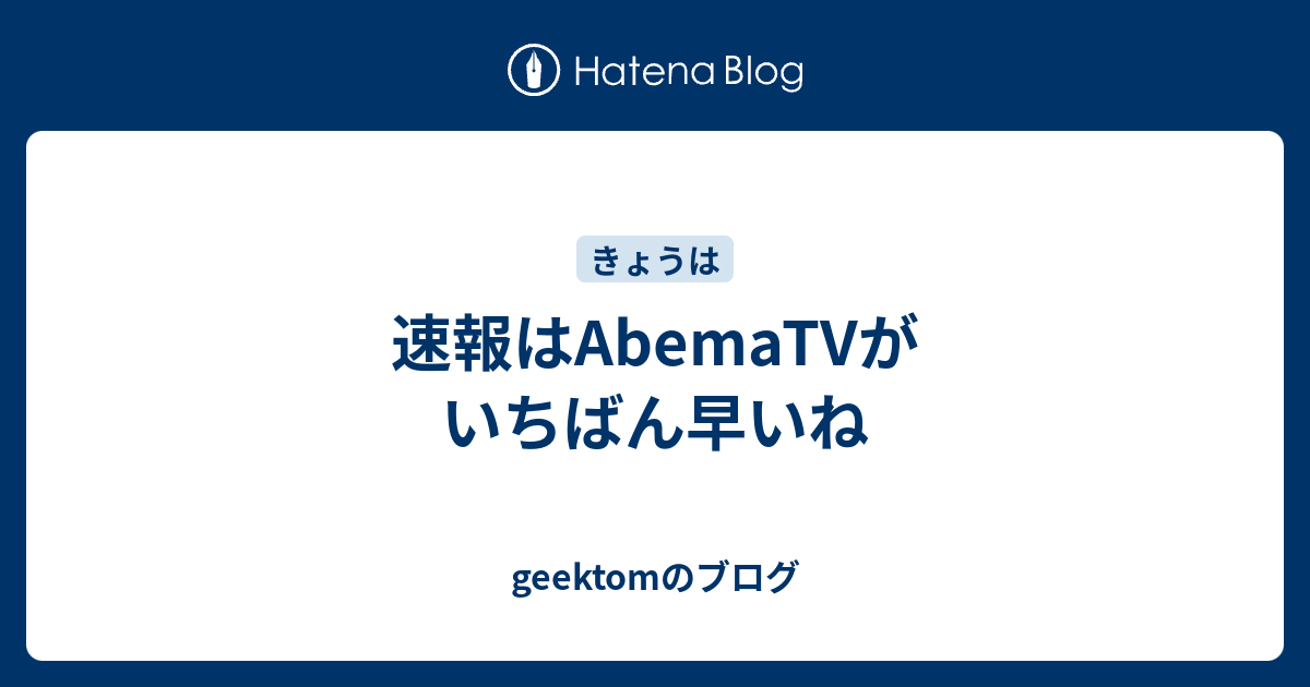 速報はAbemaTVがいちばん早いね - geektomのブログ