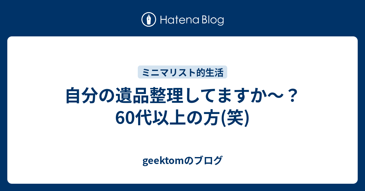 自分の遺品整理してますか～？60代以上の方(笑) - geektomのブログ