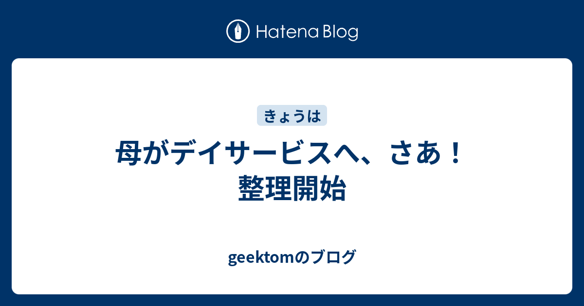 母がデイサービスへ、さあ！整理開始 - geektomのブログ