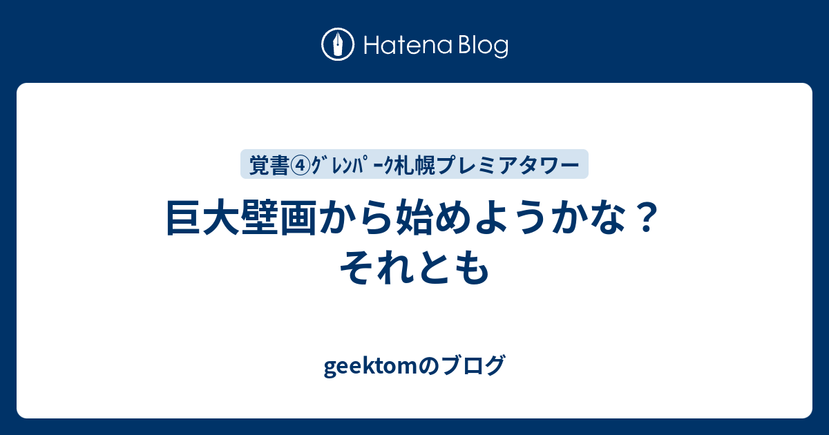 巨大壁画から始めようかな？それとも - geektomのブログ