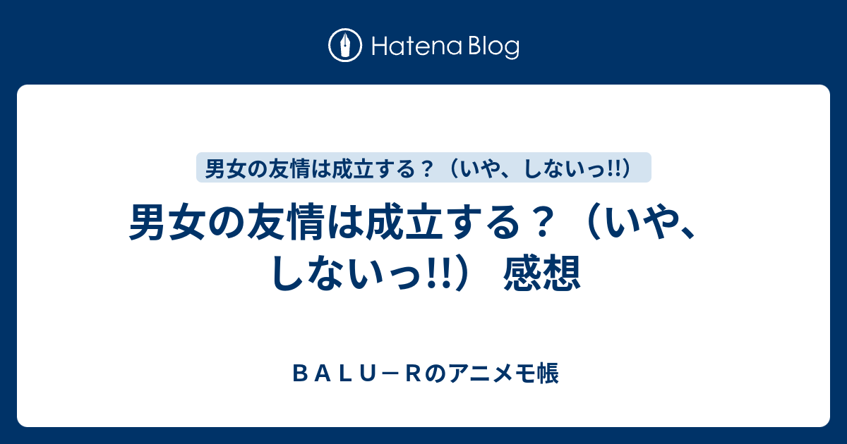 男女の友情は成立する？（いや、しないっ!!） 感想 - BALU－Rのアニメモ帳