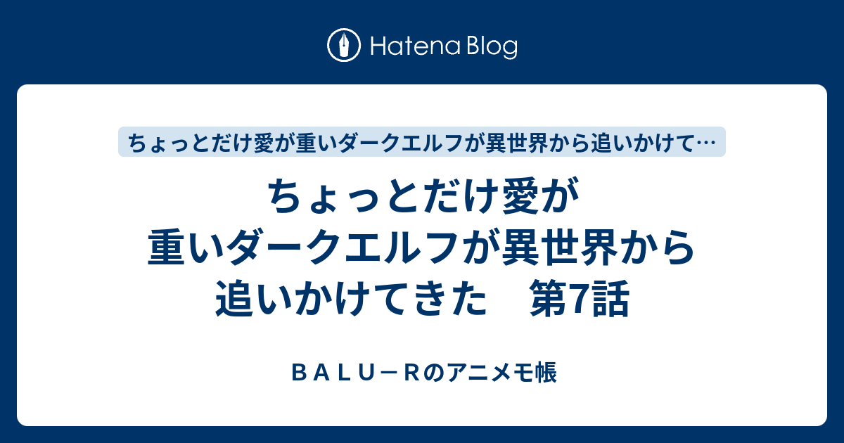 ちょっとだけ愛が重いダークエルフが異世界から追いかけてきた 第7話 - BALU－Rのアニメモ帳