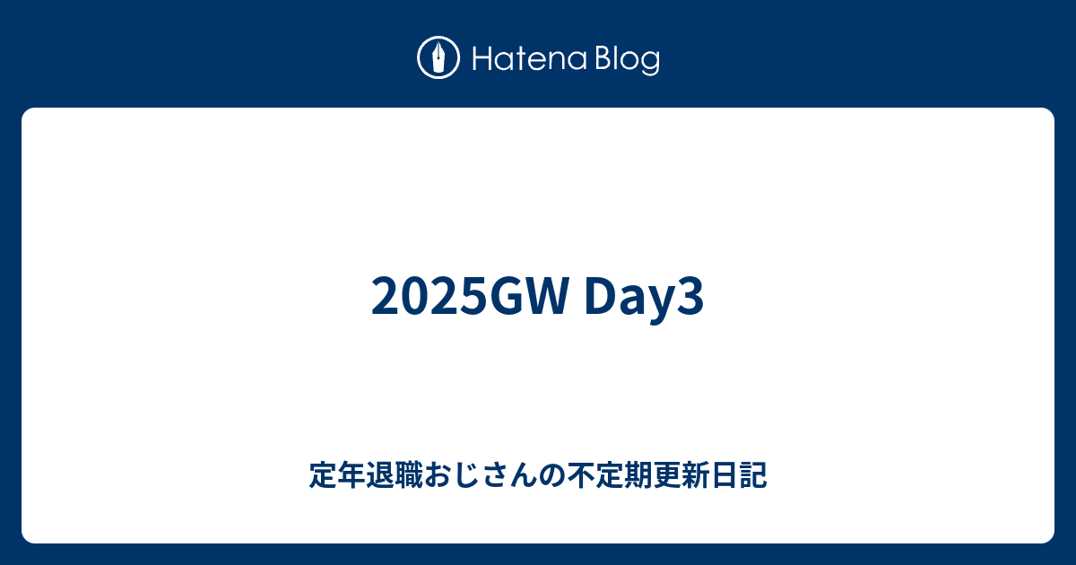 2025GW Day3 - 定年退職おじさんの不定期更新日記