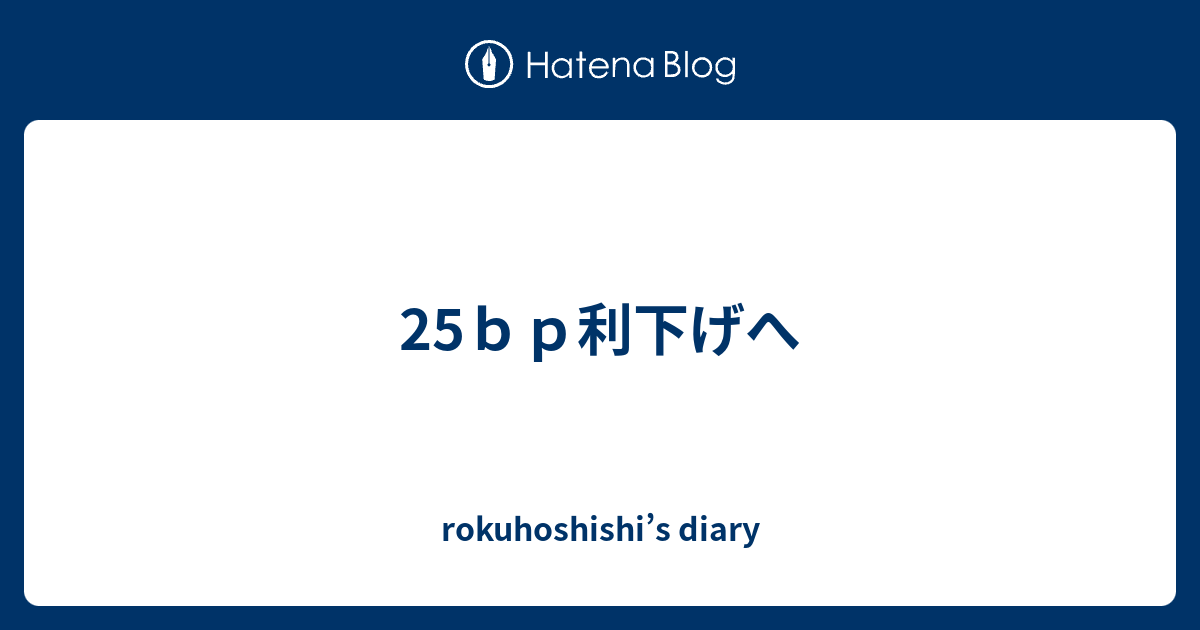 25bp利下げへ - rokuhoshishi’s diary
