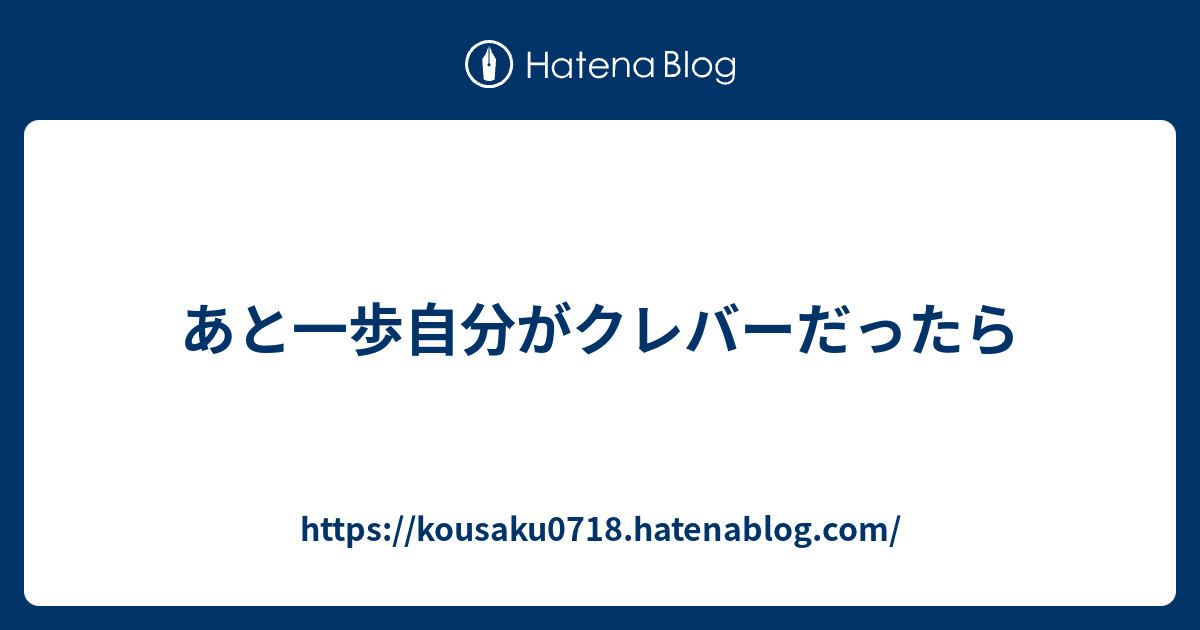 あと一歩自分がクレバーだったら - https://kousaku0718.hatenablog.com/