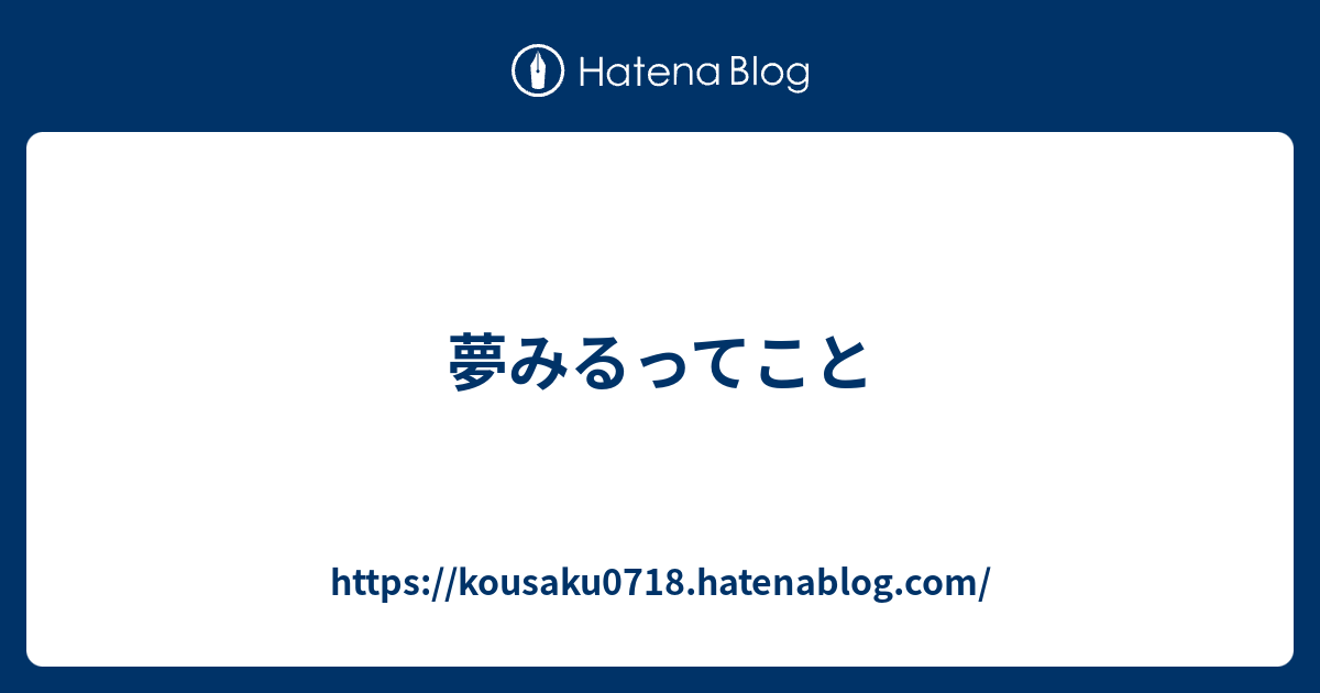 夢みるってこと - https://kousaku0718.hatenablog.com/