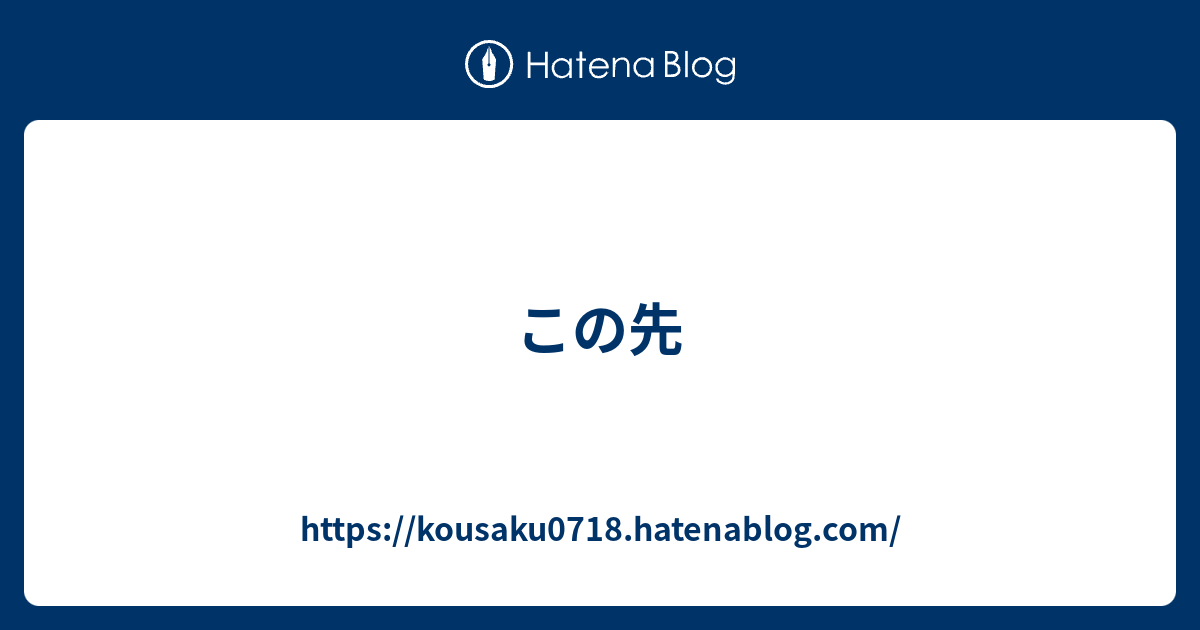 この先 - https://kousaku0718.hatenablog.com/