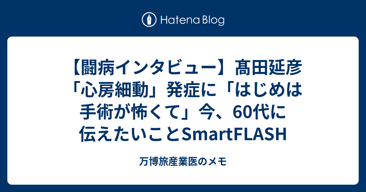 【闘病インタビュー】髙田延彦「心房細動」発症に「はじめは手術が怖くて」今、60代に伝えたいことSmartFLASH - 万博旅産業医のメモ