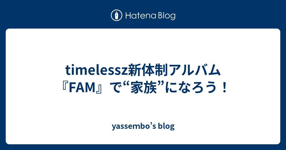 timelessz新体制アルバム『FAM』で“家族”になろう！ - yassembo’s blog