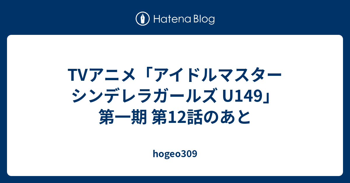TVアニメ「アイドルマスター シンデレラガールズ U149」 第一期 第12話のあと - hogeo309’s diary