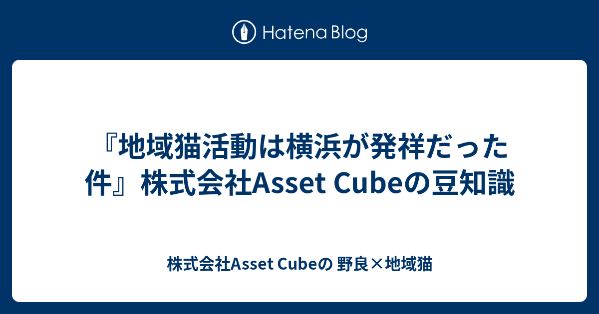 『地域猫活動は横浜が発祥だった件』株式会社Asset Cubeの豆知識 - 株式会社Asset Cubeの 野良×地域猫