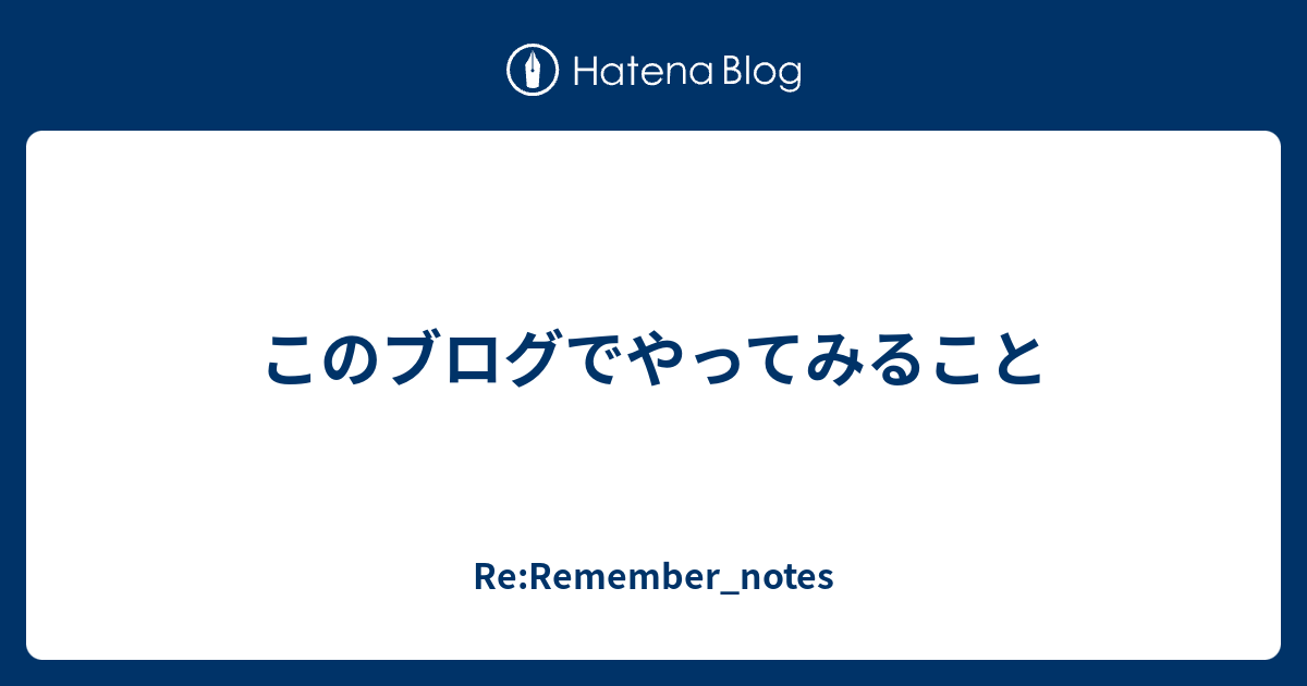このブログでやってみること - Re:Remember_notes