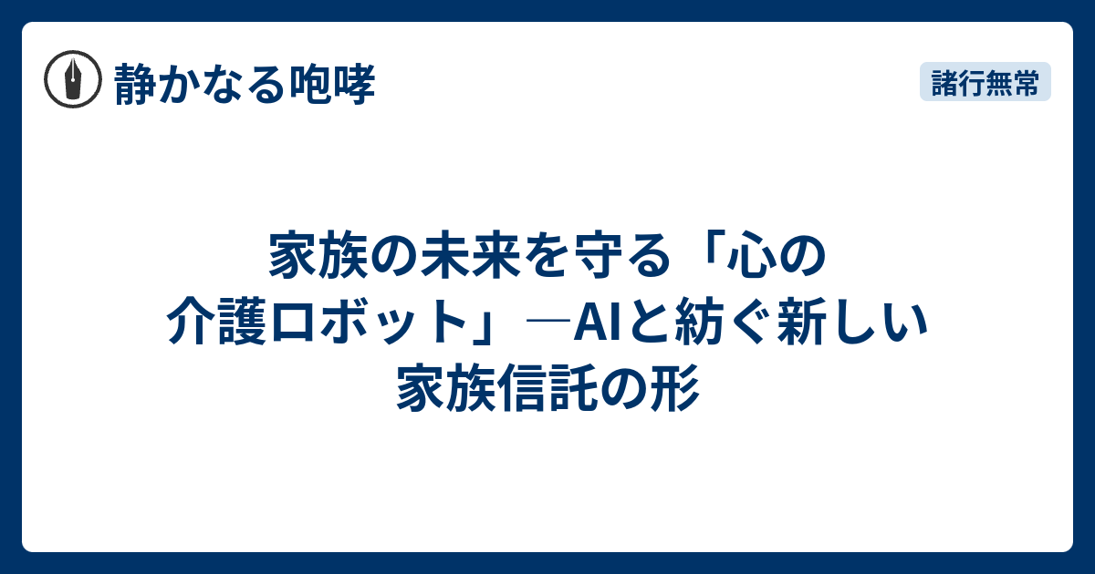 家族の未来を守る「心の介護ロボット」—AIと紡ぐ新しい家族信託の形 - 静かなる咆哮