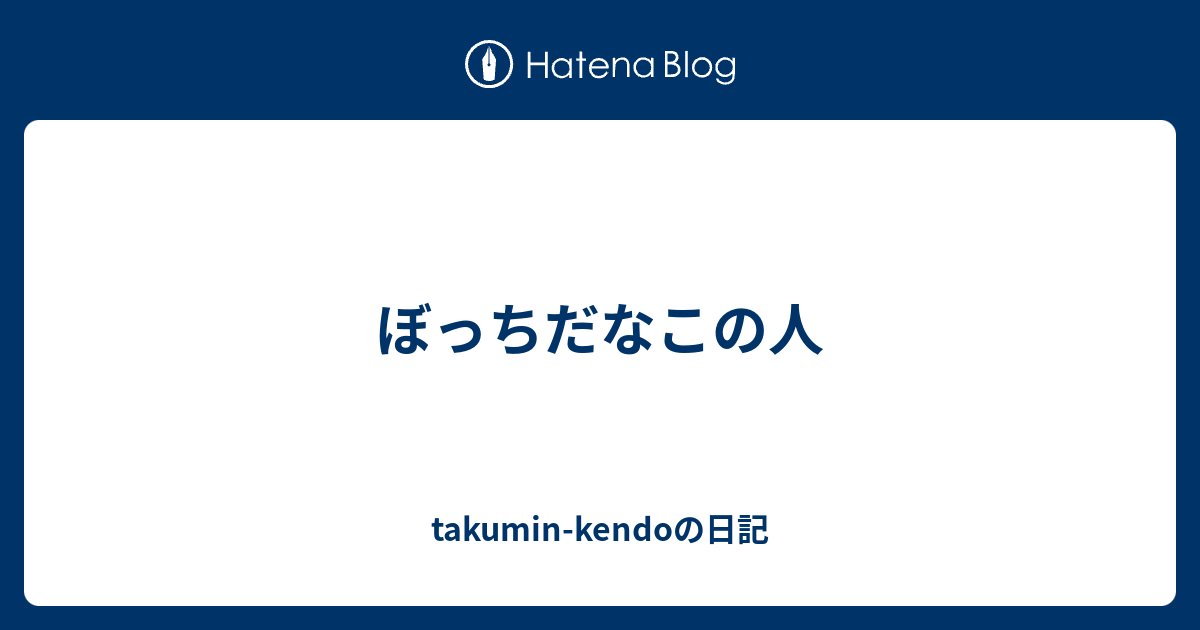ぼっちだなこの人 - takumin-kendoの日記