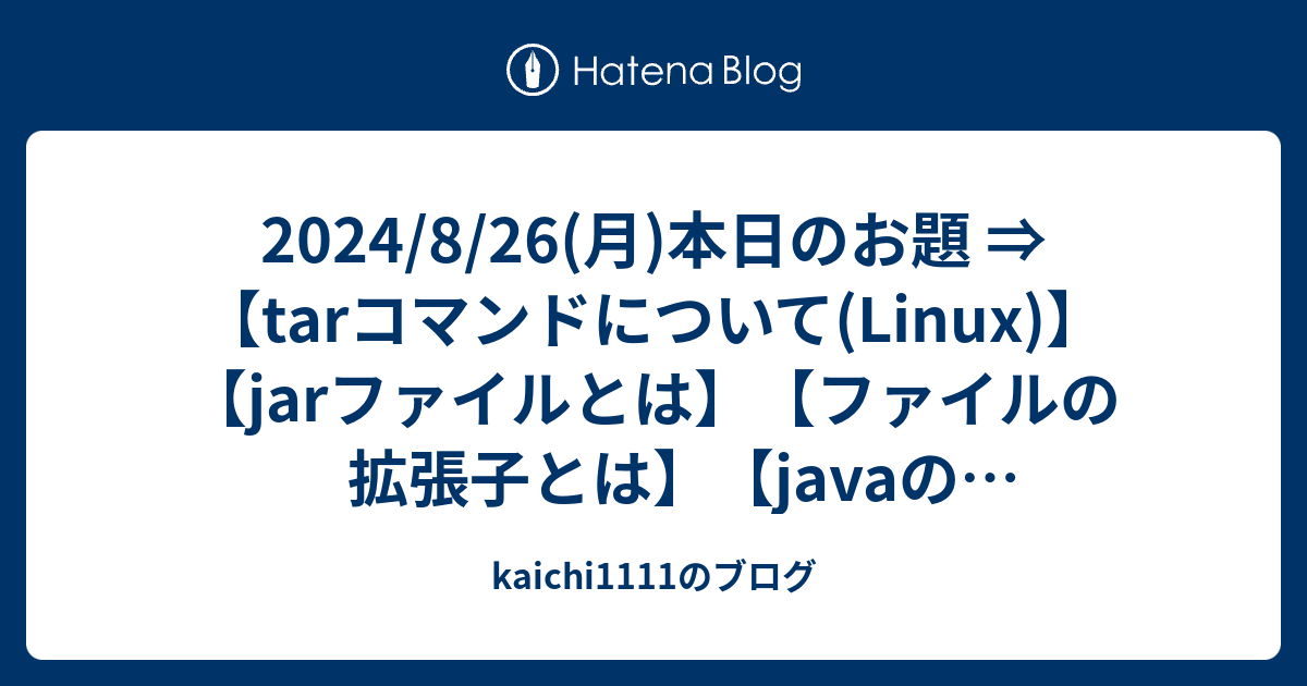 2024/8/26(月)本日のお題 ⇒ 【tarコマンドについて(Linux)】【jarファイルとは】【ファイルの拡張子とは】【javaのpackageとは】【javaのimport文とは ...