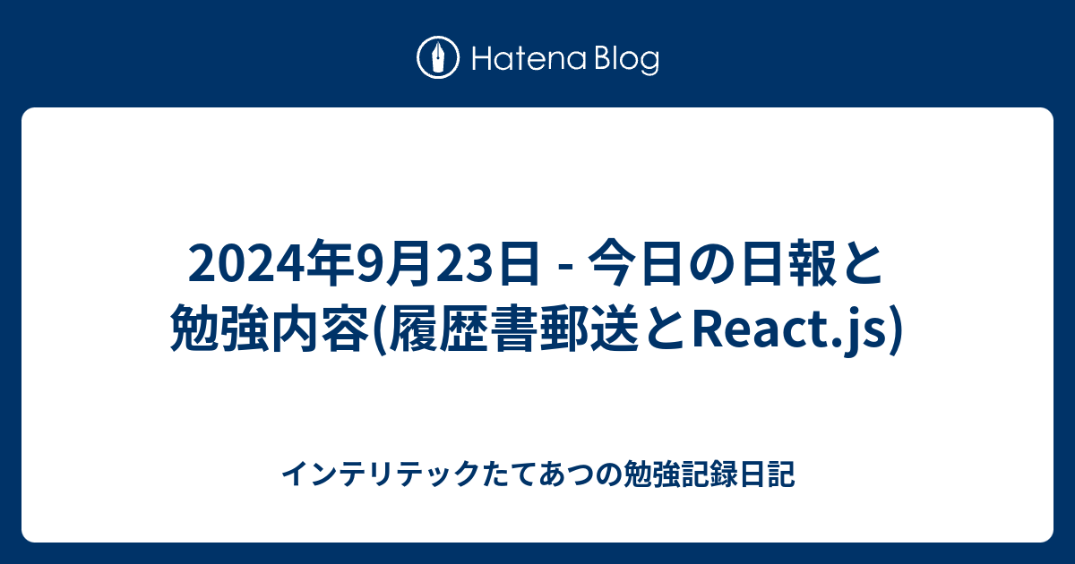 2024年9月23日 - 今日の日報と勉強内容(履歴書郵送とReact.js) - インテリテックたてあつの勉強記録日記