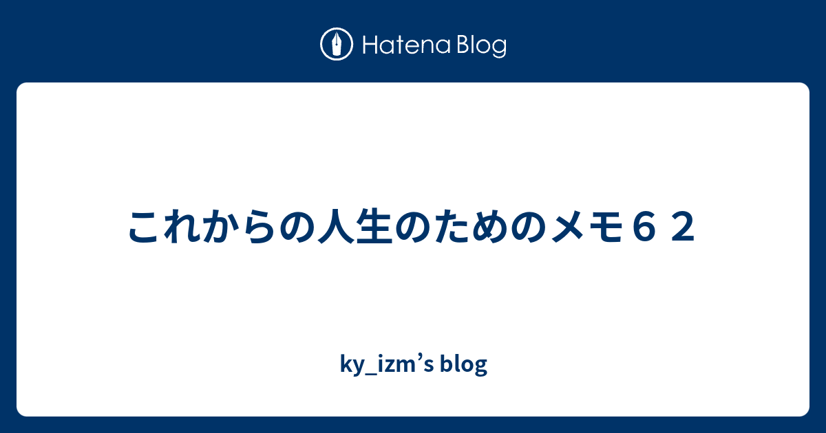 これからの人生のためのメモ62 - ky_izm’s blog