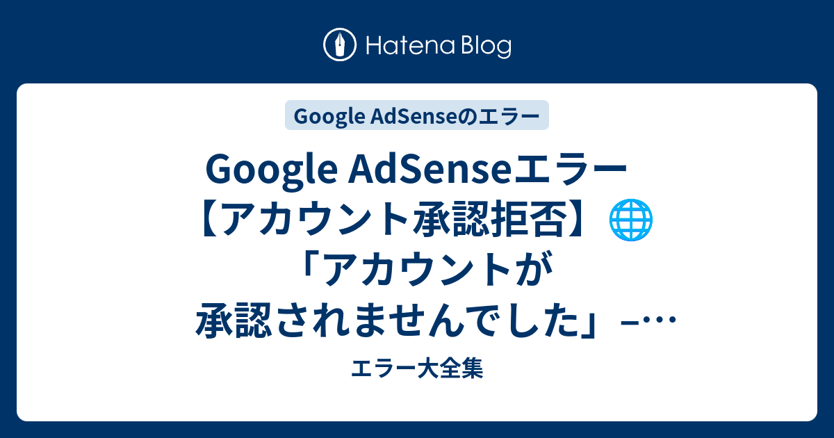 Google AdSenseエラー【アカウント承認拒否】🌐「アカウントが承認されませんでした」– サイト品質改善と再申請方法 - エラー大全集