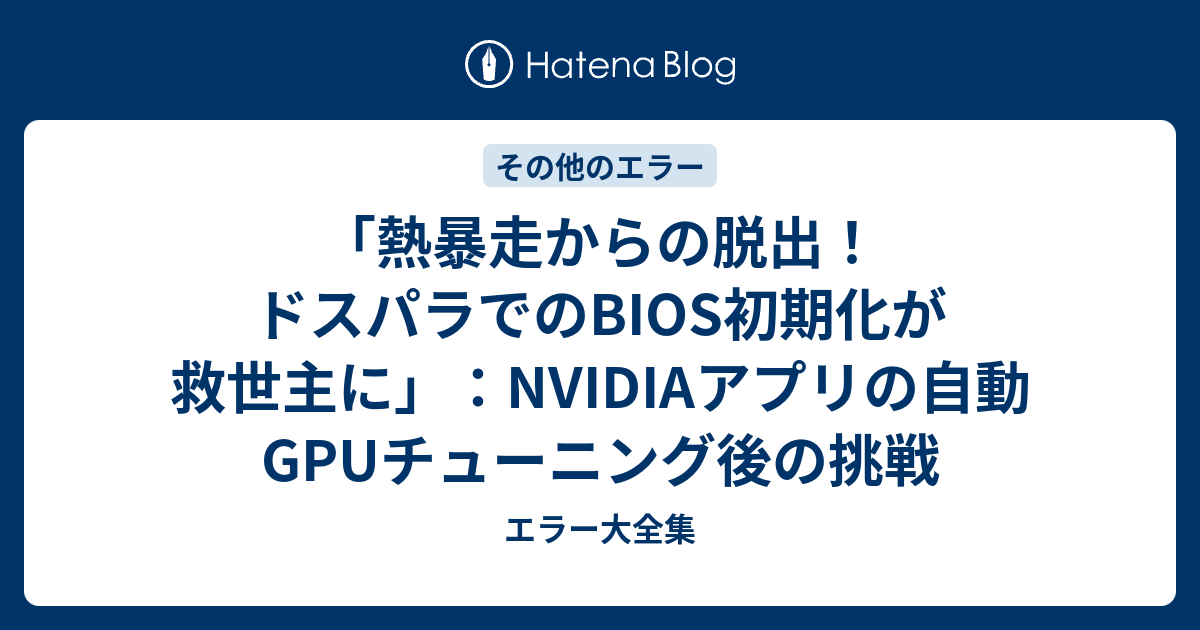 「熱暴走からの脱出！ドスパラでのBIOS初期化が救世主に」：NVIDIAアプリの自動GPUチューニング後の挑戦 - エラー大全集