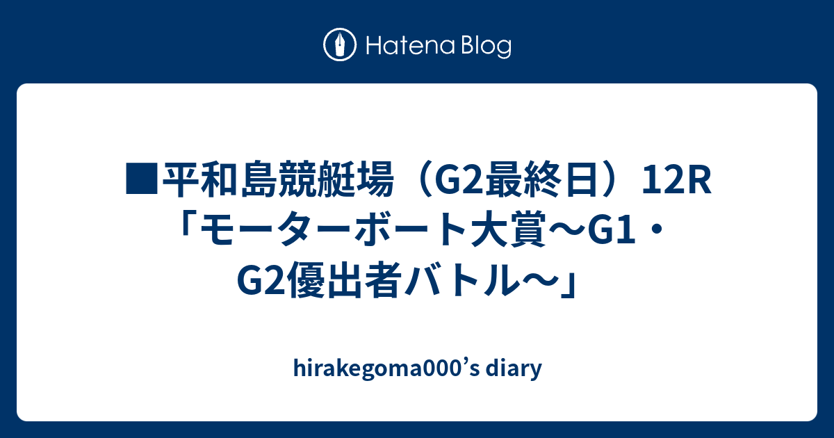 平和島競艇場（G2最終日）12R「モーターボート大賞〜G1・G2優出者バトル〜」 - hirakegoma000’s diary