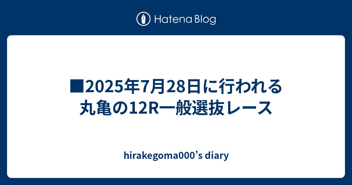 2025年7月28日に行われる丸亀の12R一般選抜レース - hirakegoma000’s diary