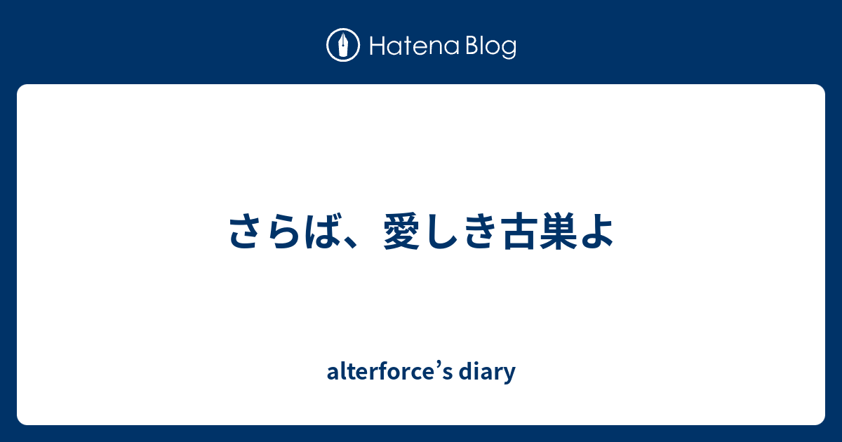 さらば、愛しき古巣よ - alterforce’s diary