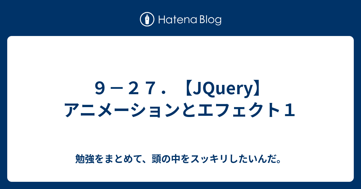 9－27．【JQuery】アニメーションとエフェクト1 - 勉強をまとめて、頭の中をスッキリしたいんだ。
