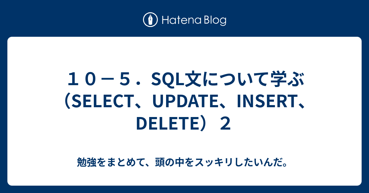 10－5．SQL文について学ぶ（SELECT、UPDATE、INSERT、DELETE）2 - 勉強をまとめて、頭の中をスッキリしたいんだ。