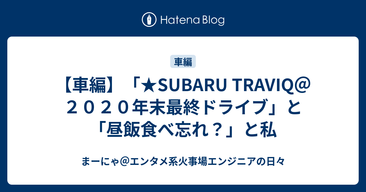 【車編】「★SUBARU TRAVIQ＠2020年末最終ドライブ」と「昼飯食べ忘れ？」と私 - まーにゃ＠エンタメ系火事場エンジニアの日々